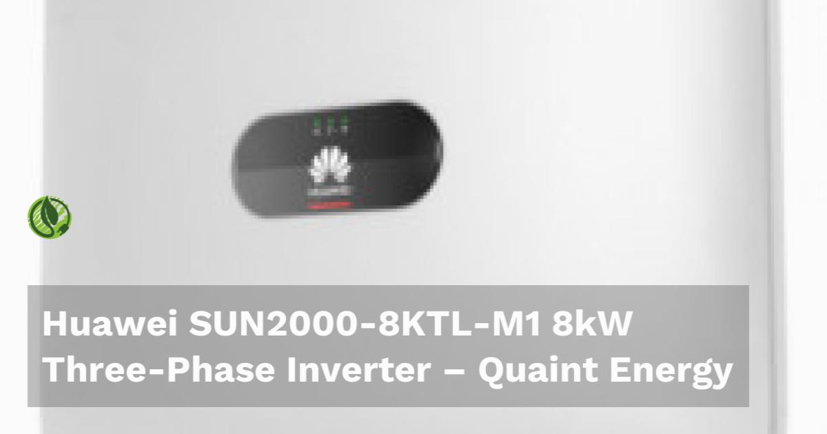 Huawei SUN2000-8KTL-M1 8kW Three-Phase Inverter – Quaint Energy